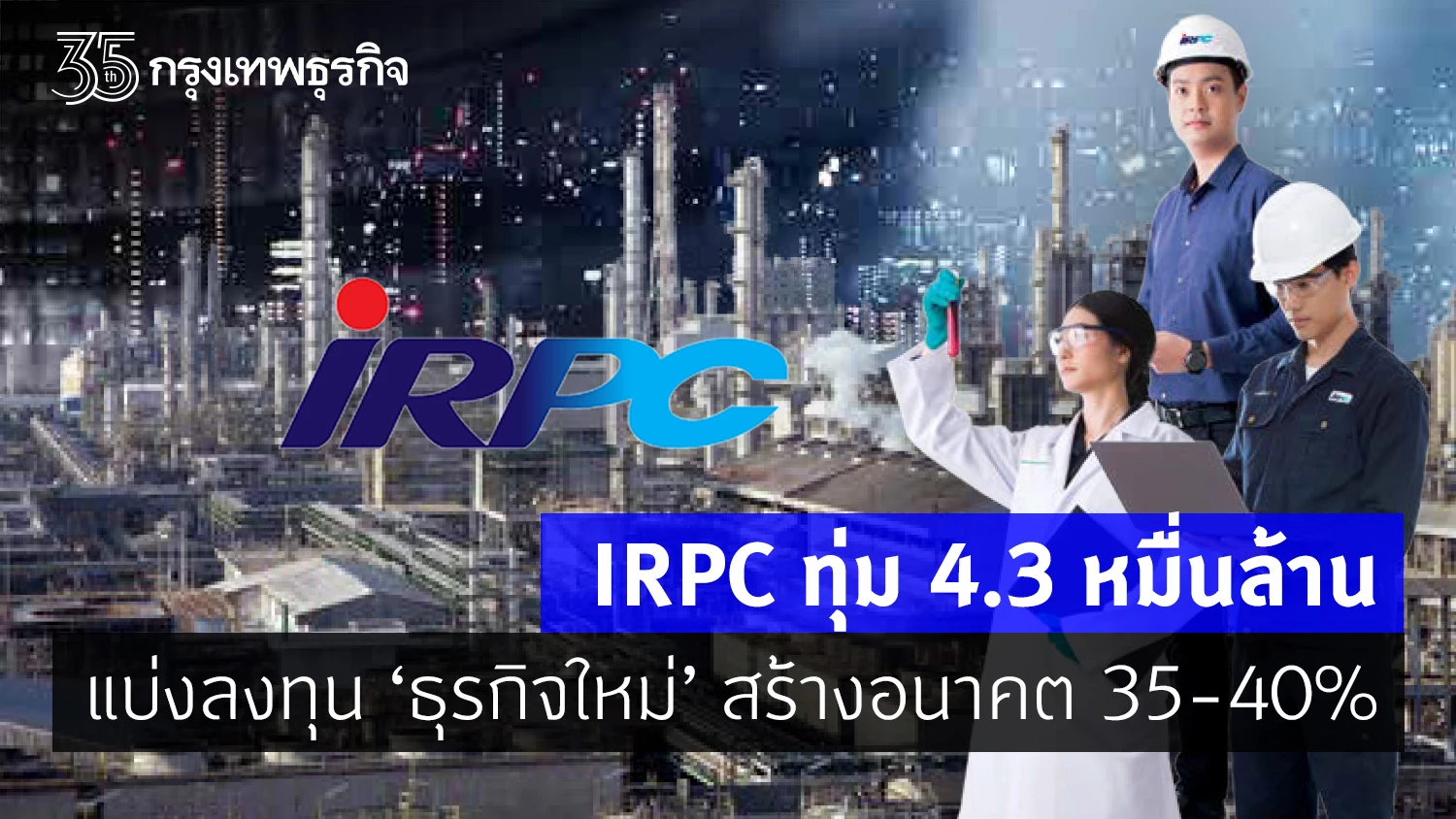IRPC ทุ่ม 4.3 หมื่นล้าน แบ่งลงทุน ‘ธุรกิจใหม่’ สร้างอนาคต 35-40%