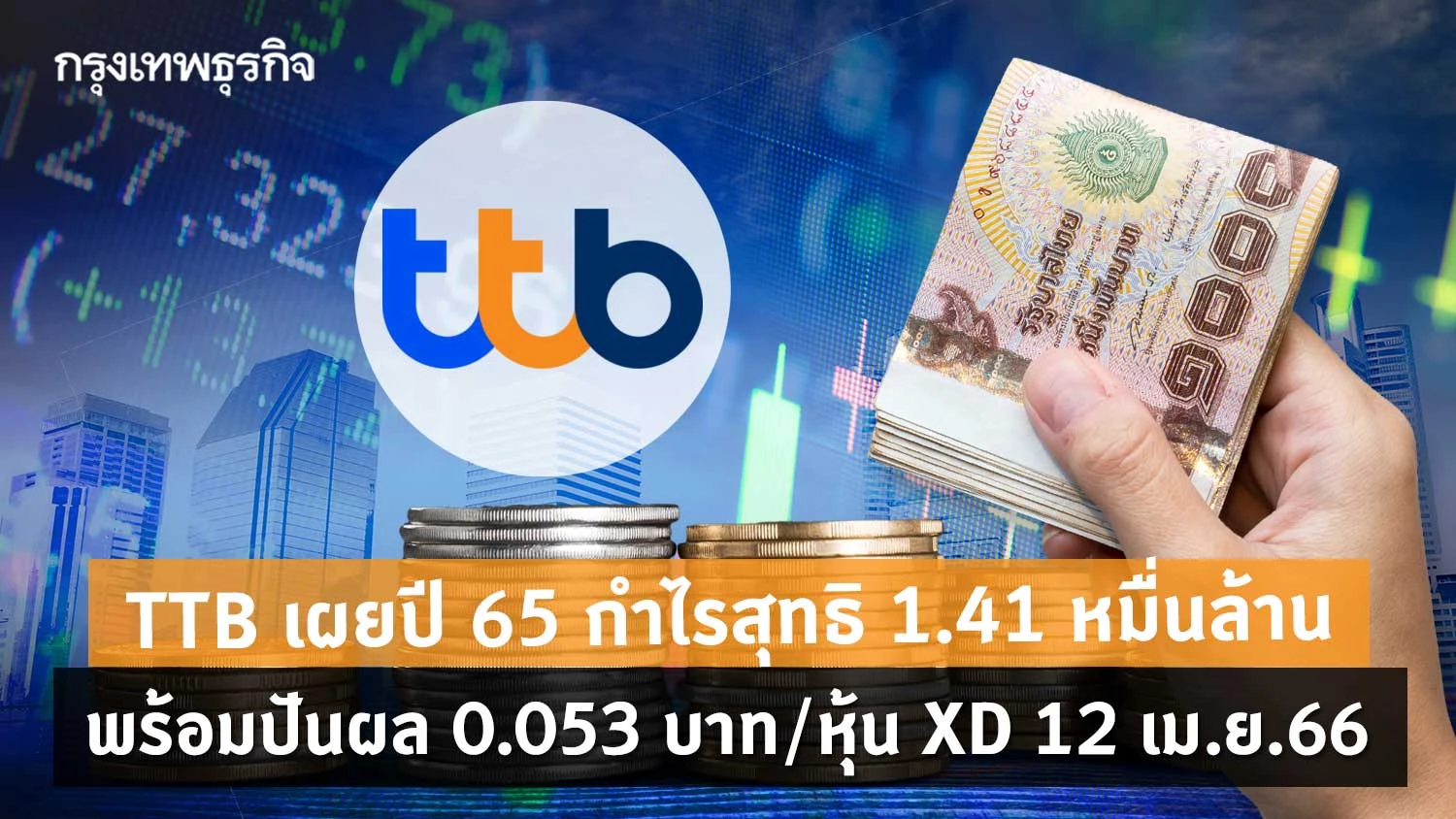 TTB เผยปี 65 กำไรสุทธิ 1.41 หมื่นล้าน พร้อมปันผล 0.053 บาท/หุ้น XD12 เม.ย.66