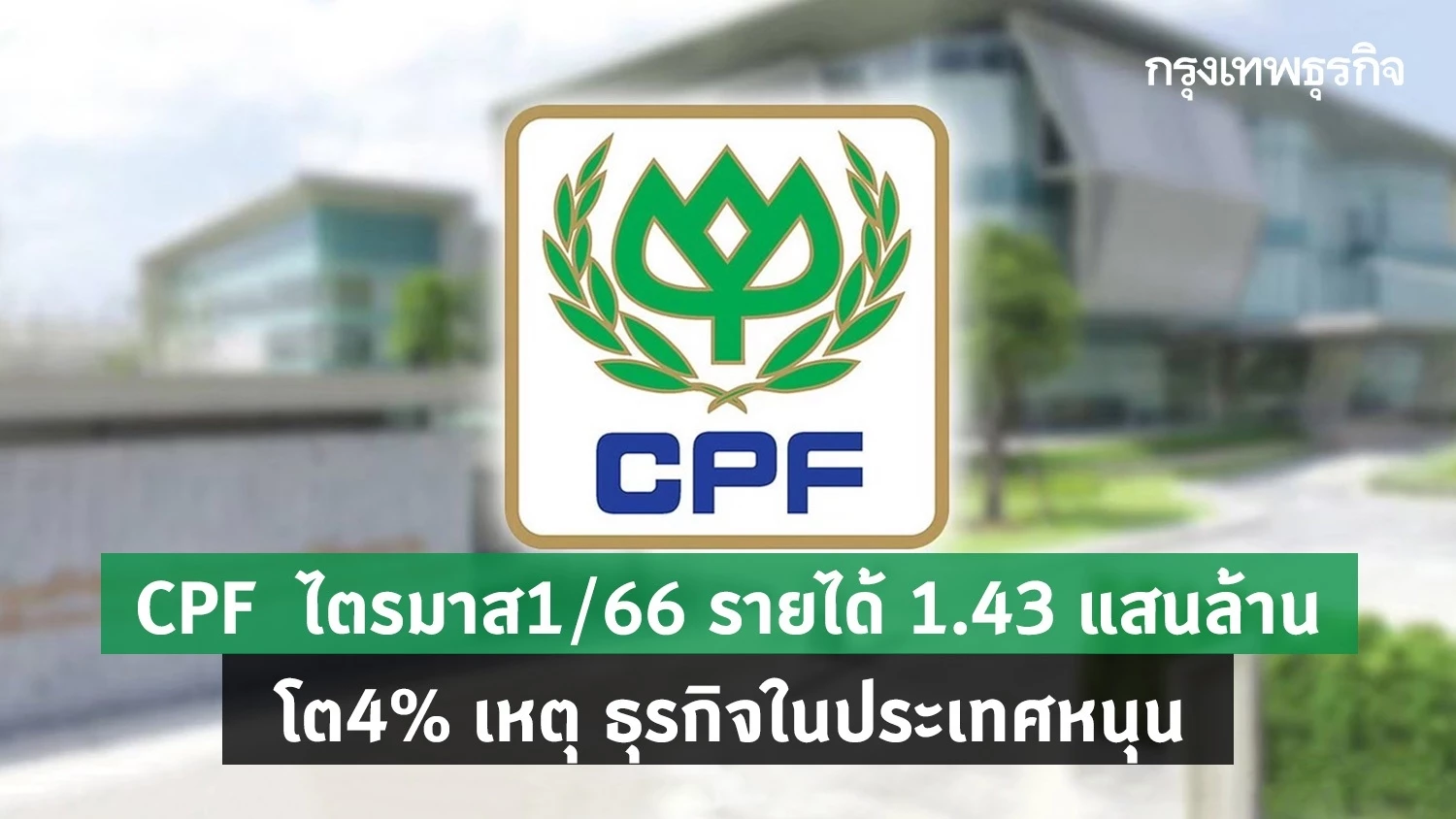 CPF ไตรมาส1/66 รายได้ 1.43 แสนล้าน โต4% เหตุ ธุรกิจในประเทศหนุน
