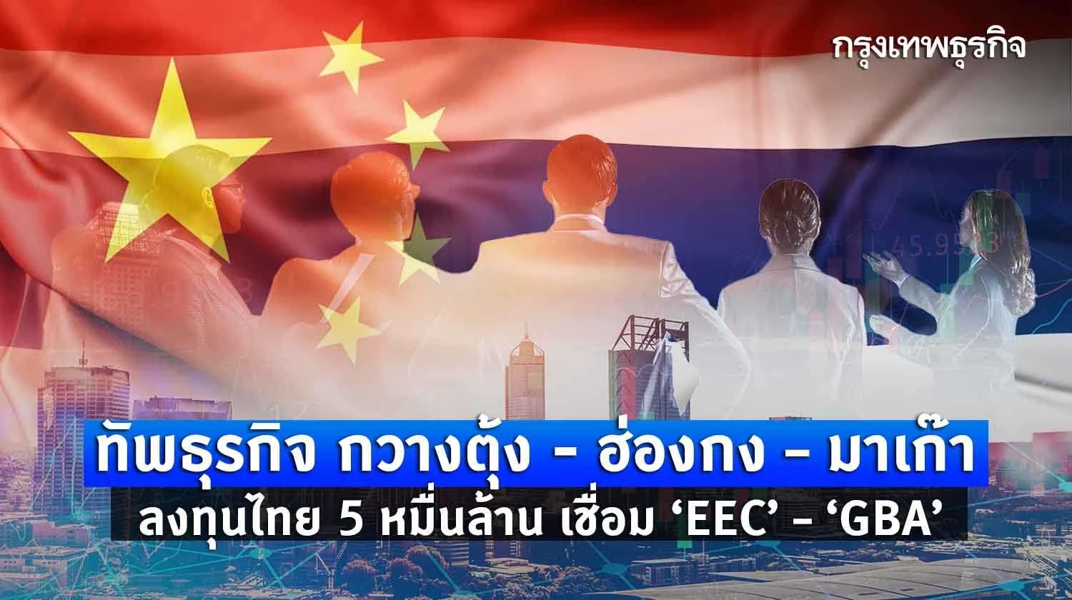 ทัพธุรกิจ กวางตุ้ง - ฮ่องกง – มาเก๊า ลงทุนไทย 5 หมื่นล้าน เชื่อม ‘EEC’ – ‘GBA’