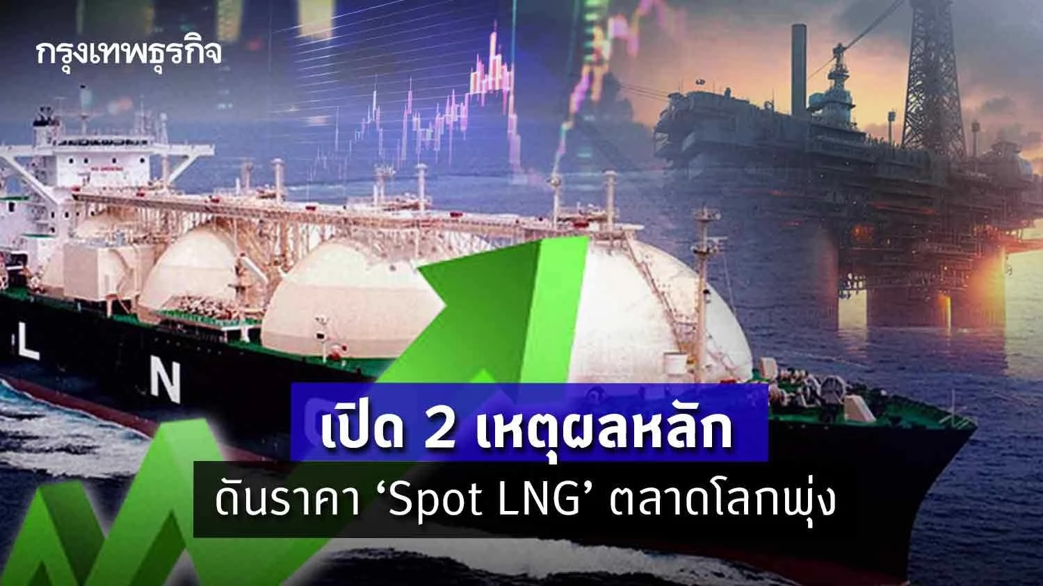เปิด 2 เหตุผลหลัก ราคา Spot LNG ตลาดโลกพุ่ง