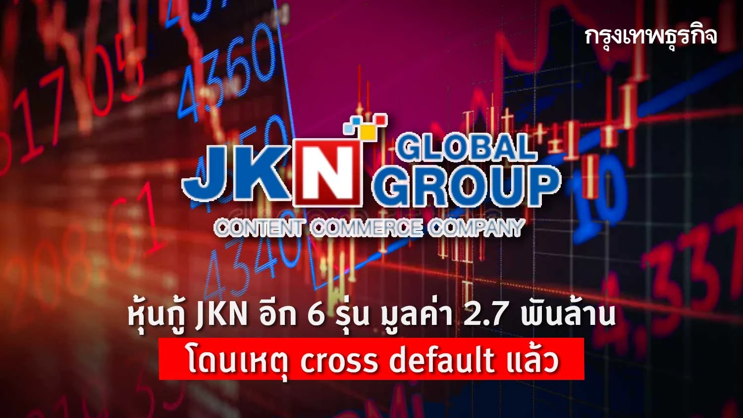 หุ้นกู้ JKN อีก 6 รุ่น มูลค่า 2.7 พันล้าน โดนเหตุ Cross default แล้ว