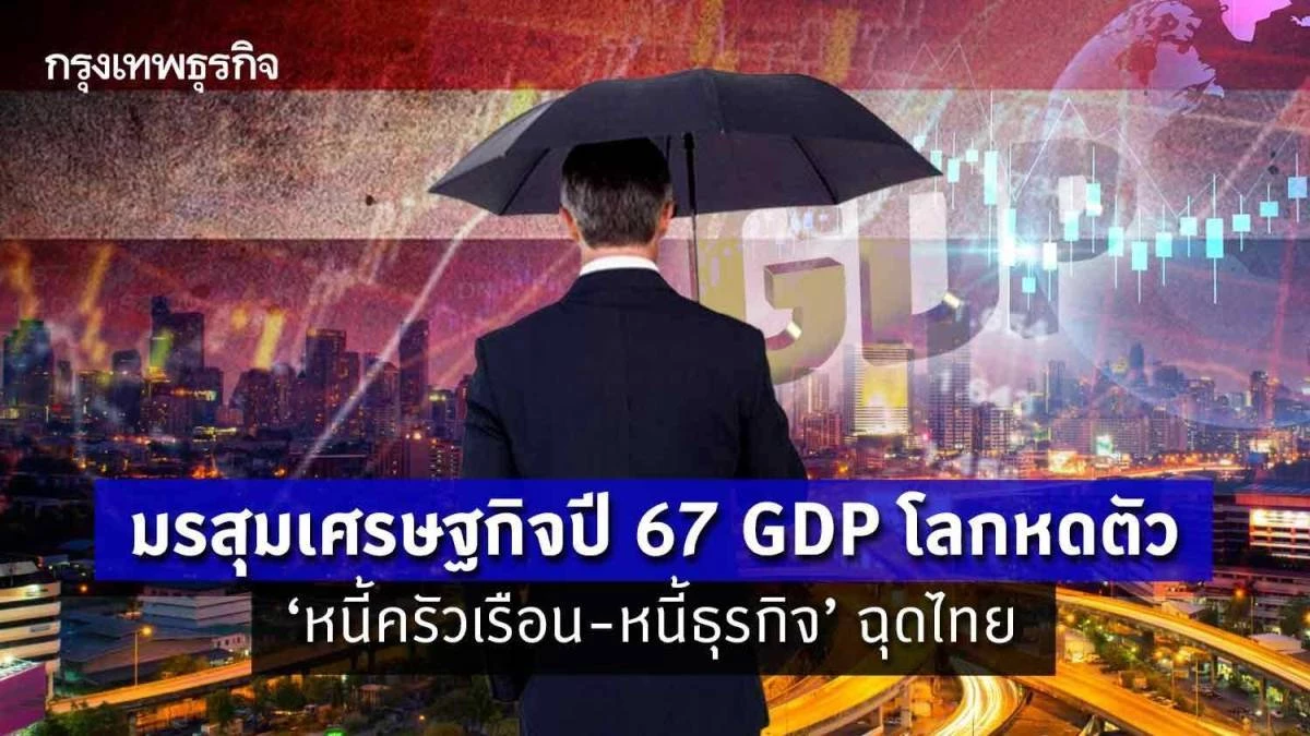 มรสุมเศรษฐกิจปี 67 GDP โลกหดตัว "หนี้ครัวเรือน -หนี้ธุรกิจ"ฉุดไทย