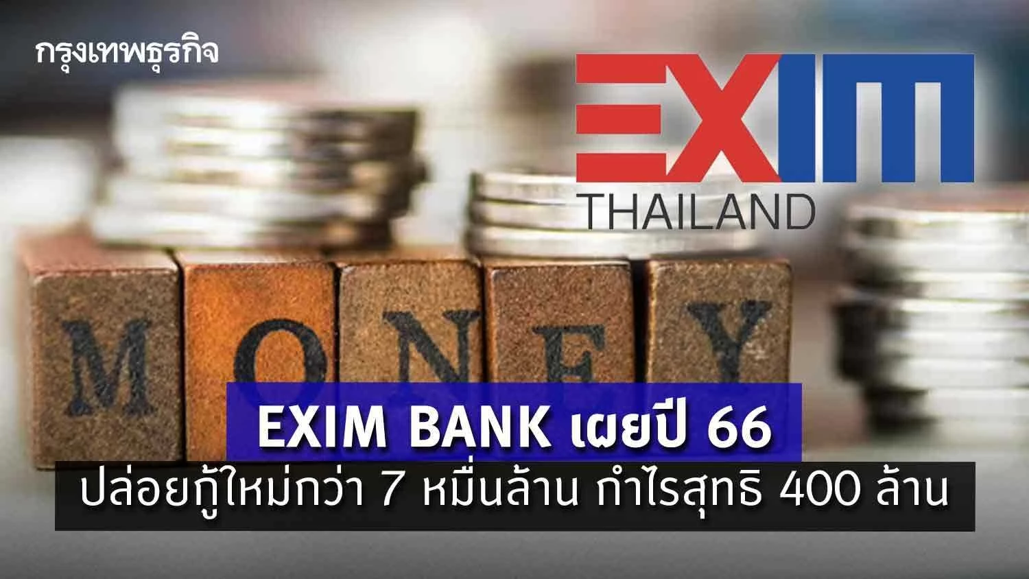 EXIM BANK เผยปี 66 ปล่อยกู้ใหม่กว่า 7 หมื่นล้าน กำไรสุทธิ 400 ล้าน