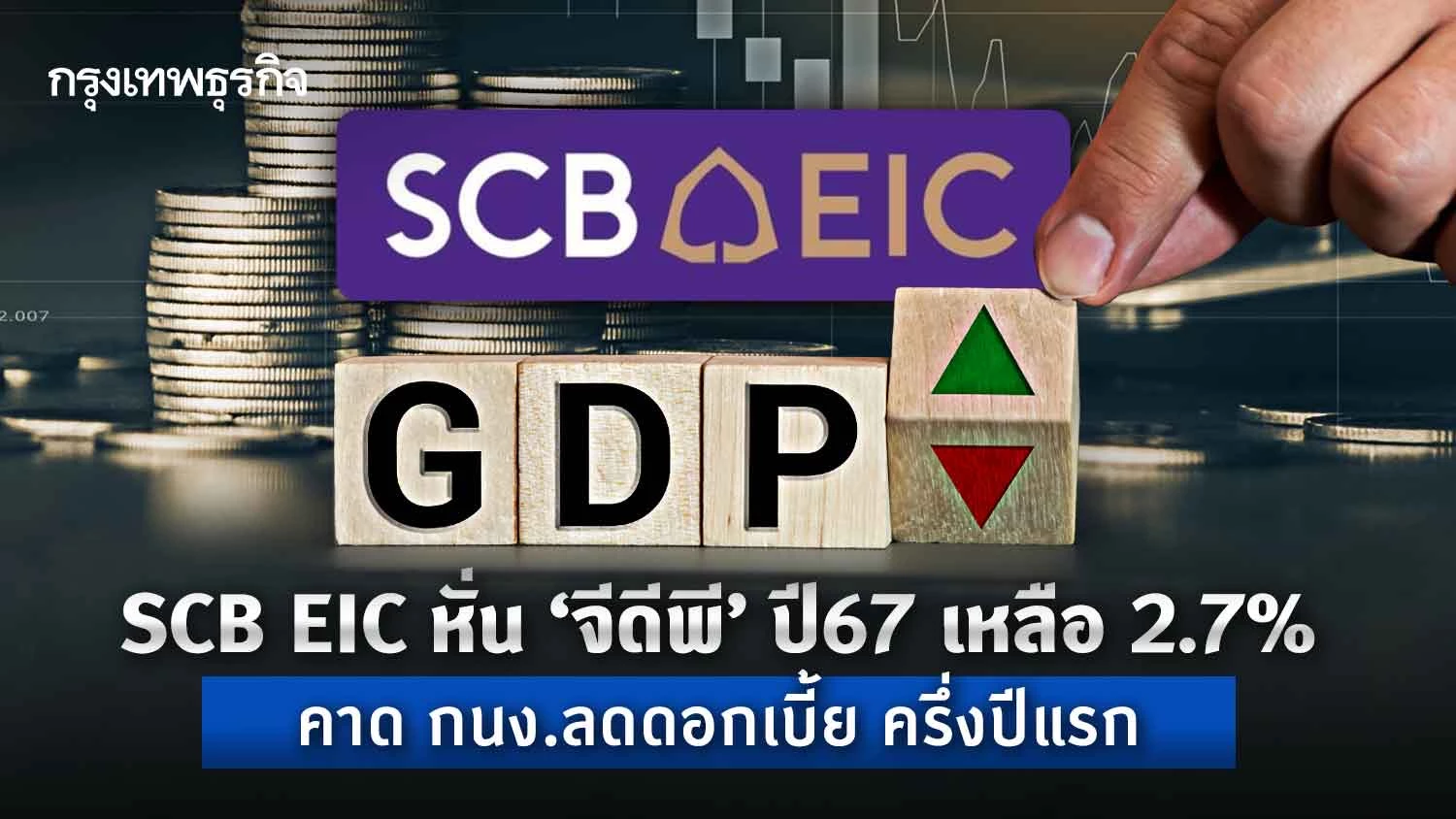 SCB EIC หั่น ‘จีดีพี’ปี67 เหลือ 2.7% คาด กนง.ลดดอกเบี้ย ครึ่งปีแรก