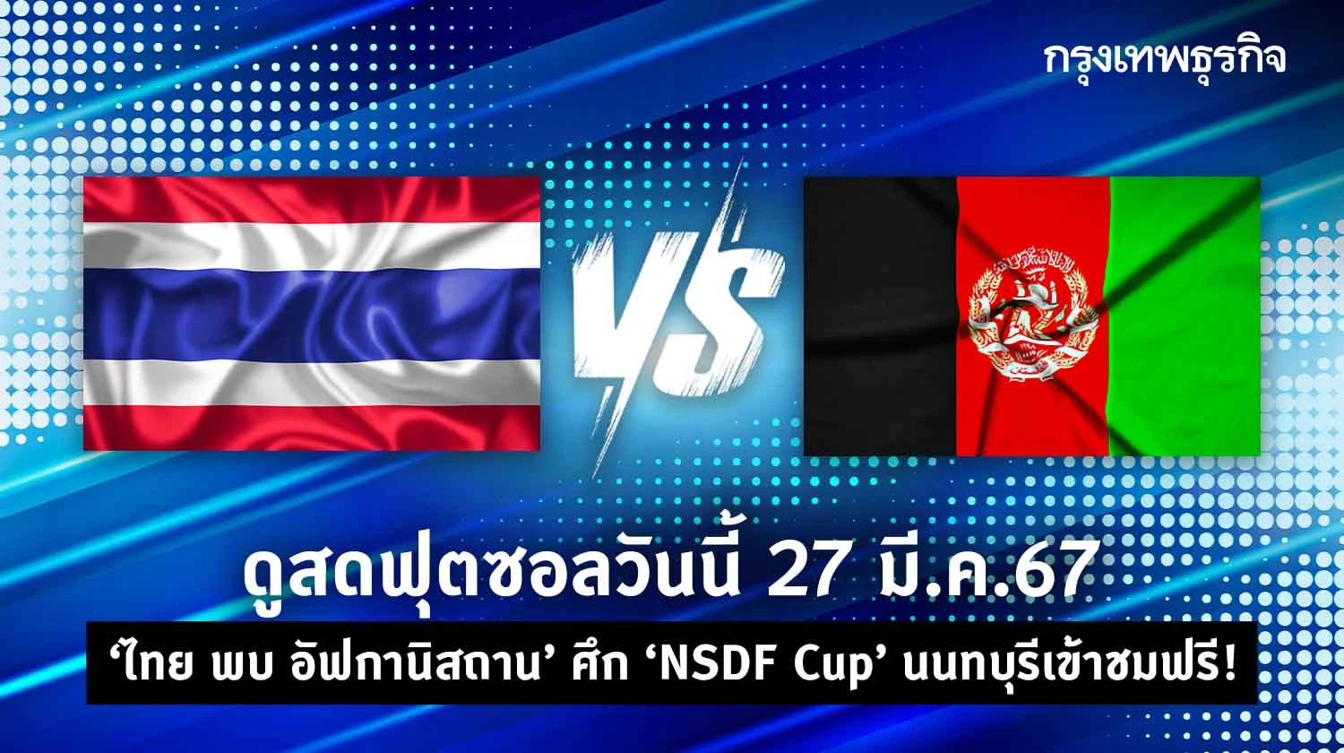 ดูสดฟุตซอลวันนี้ 27 มี.ค.67 ‘ไทย พบ อัฟกานิสถาน’ ศึก NSDF Cup นนทบุรีเข้าชมฟรี