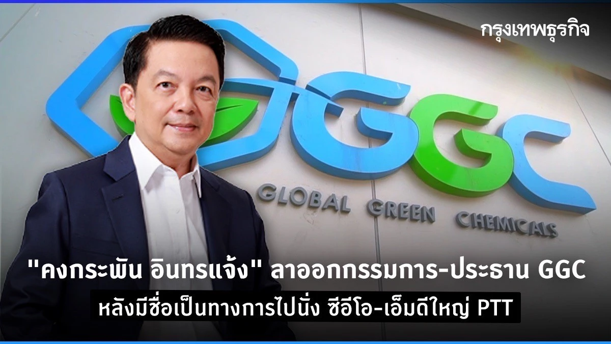 "คงกระพัน อินทรแจ้ง" ลาออก กก.-ปธ. GGC ก่อน พ.ค. นี้ นั่ง ซีอีโอ-เอ็มดีใหญ่ PTT