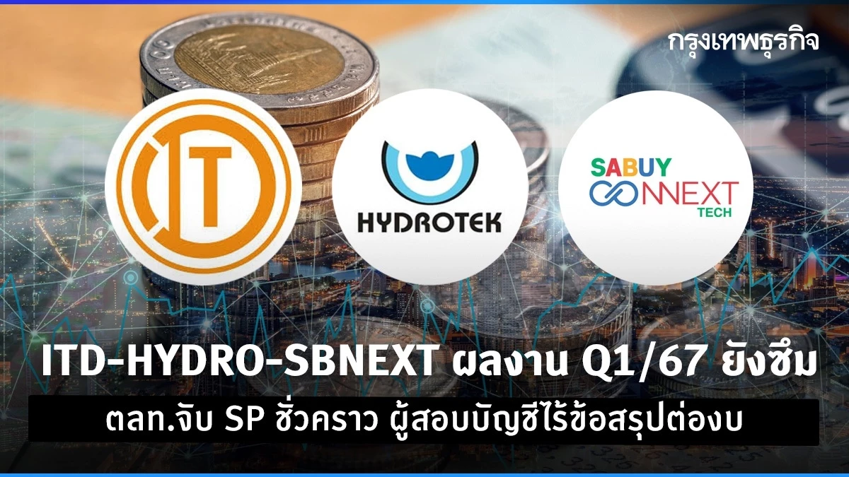 ITD - HYDRO - SBNEXT งบ Q1/67 ยังซึม ตลท.จับ SP ชั่วคราว ผู้สอบบัญชีไม่มีข้อสรุป