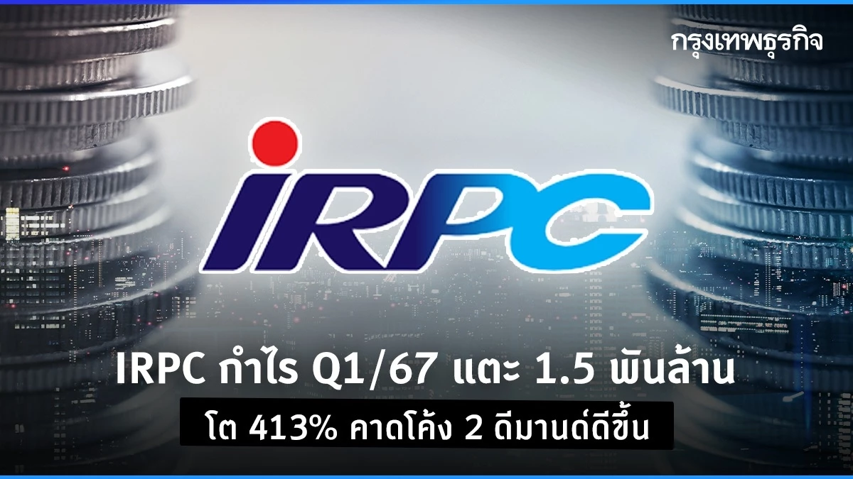 IRPC กำไร Q1/67 แตะ 1.5 พันล้าน โต 413% คาดโค้ง 2 ดีมานด์ดีขึ้นอีก