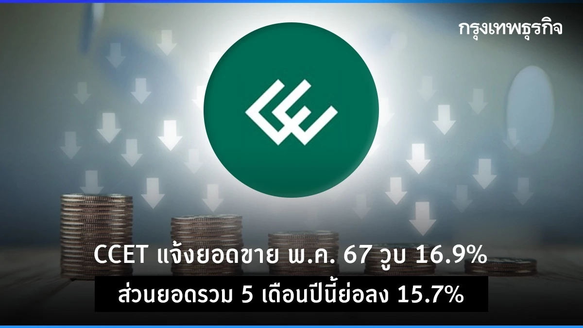 CCET แจ้งยอดขาย พ.ค. 67 วูบ 16.9% ส่วนยอดรวม 5 เดือนปีนี้ย่อลง 15.7%