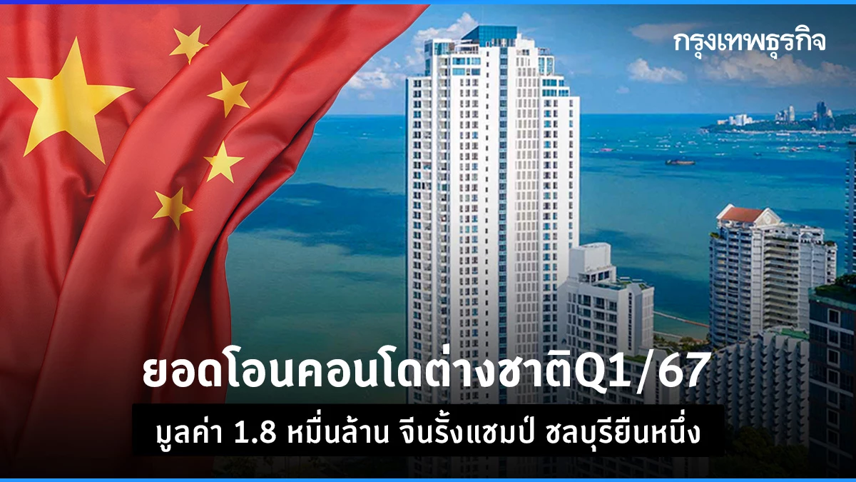 ยอดโอนคอนโดต่างชาติQ1/67มูลค่า1.8หมื่นล้านจีนรั้งแชมป์ชลบุรียืนหนึ่ง