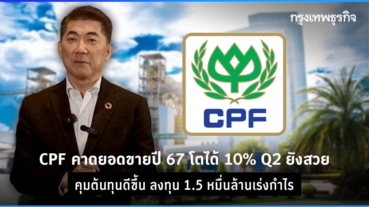 CPF คาดยอดขายปี 67 โต 10% แวว Q2 งบสวยคุมต้นทุนดี ลงทุน 1.5 หมื่นล้านเร่งกำไร