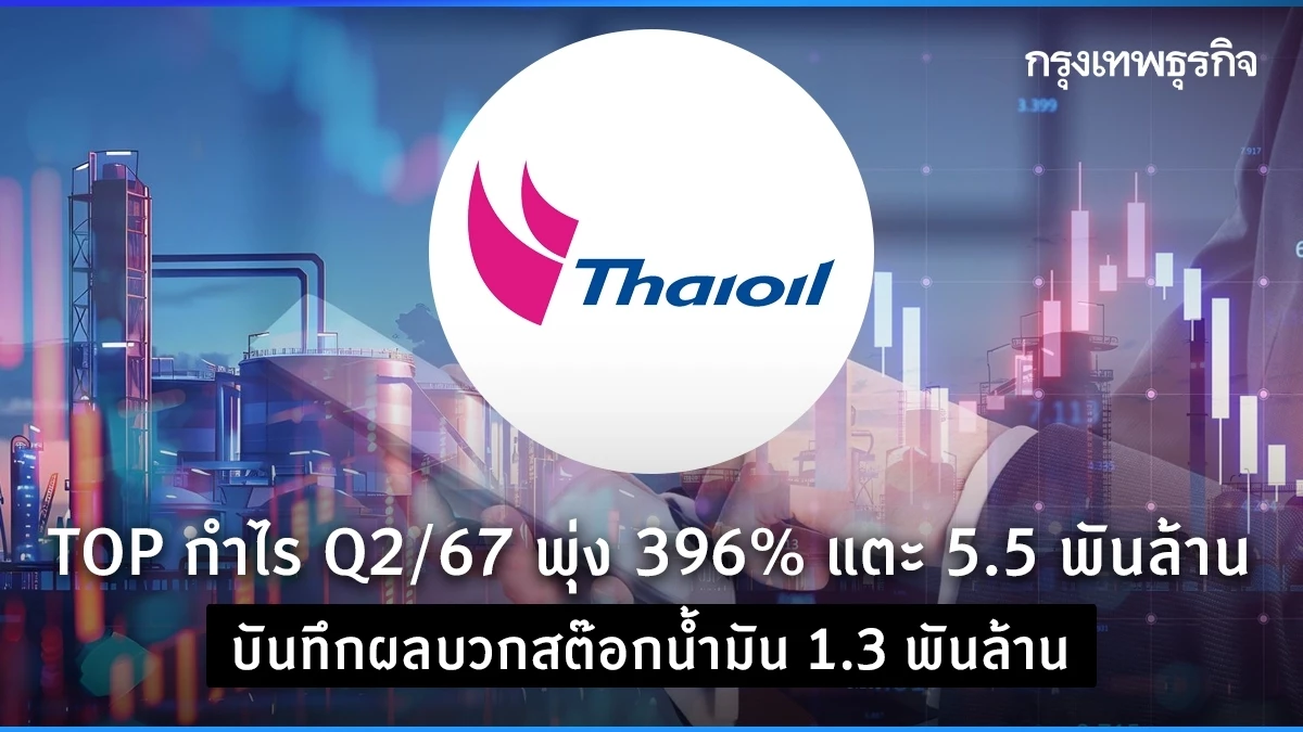 TOP กำไร Q2/67 พุ่ง 396% แตะ 5.5 พันล้าน บันทึกผลบวกสต๊อกน้ำมัน 1.3 พันล้าน