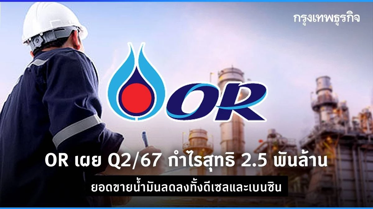 OR เผย Q2/67 กำไรสุทธิ 2.5 พันล้าน ยอดขายน้ำมันลดลงทั้งดีเซลและเบนซิน