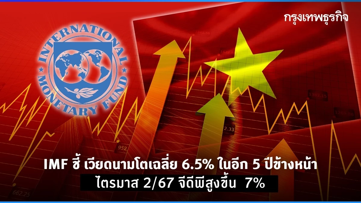IMF ชี้ เวียดนามโตเฉลี่ย 6.5% ในอีก 5 ปีข้างหน้า ไตรมาส 2/67 จีดีพีสูงขึ้น 7%