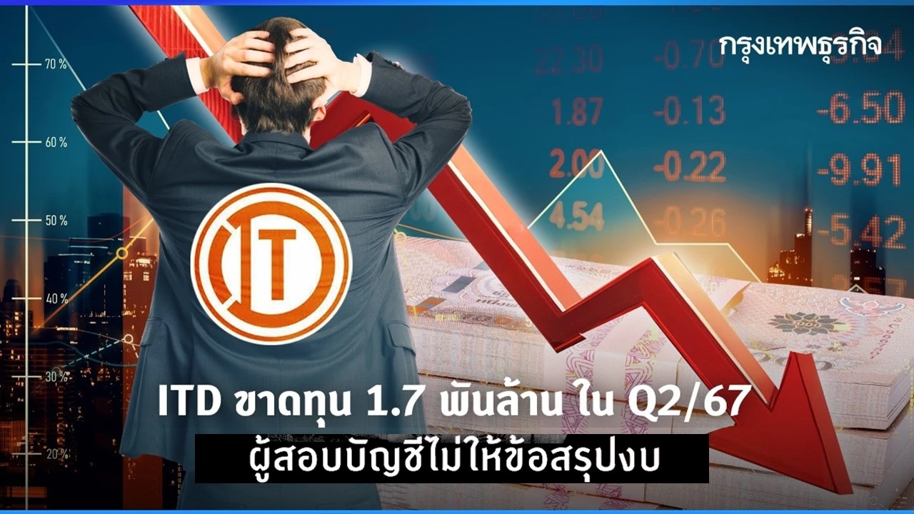 ITD ขาดทุน 1.7 พันล้าน ใน Q2/67 ผู้สอบบัญชีไม่ให้ข้อสรุปงบ