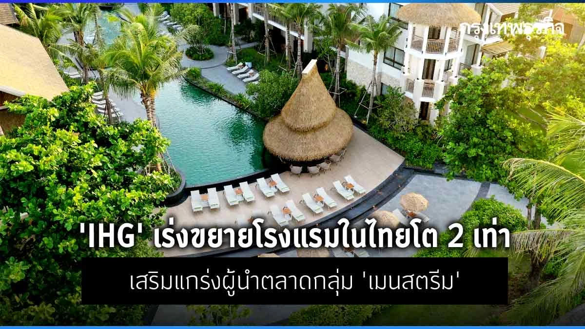 IHG เร่งขยายโรงแรมในไทยโต 2 เท่า เสริมแกร่งผู้นำตลาดกลุ่ม ‘เมนสตรีม’