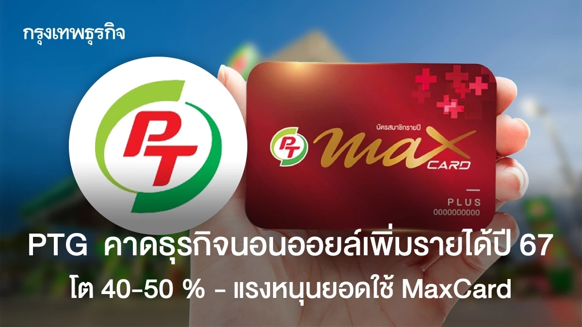 PTG คาดธุรกิจนอนออยล์เพิ่มรายได้ปี67 โต 40-50 % - แรงหนุนยอดใช้ MaxCard