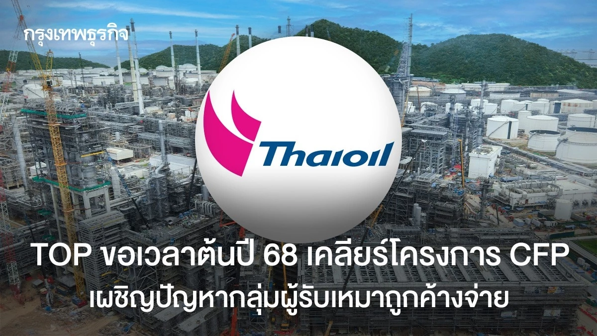 TOP ขอเวลาต้นปี 68 เคลียร์โครงการCFP เผชิญปัญหากลุ่มผู้รับเหมาถูกค้างจ่าย