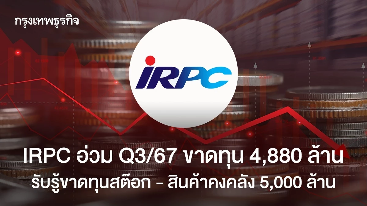 IRPC อ่วม Q3/67 ขาดทุน 4,880 ล้าน รับรู้ขาดทุนสต๊อก - สินค้าคงคลังรวม 5,000 ล้าน