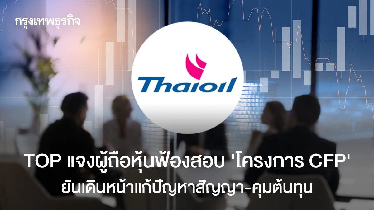 TOP แจงผู้ถือหุ้นฟ้องสอบ'โครงการCFP' เดินหน้าแก้ปัญหาสัญญา-คุมต้นทุน