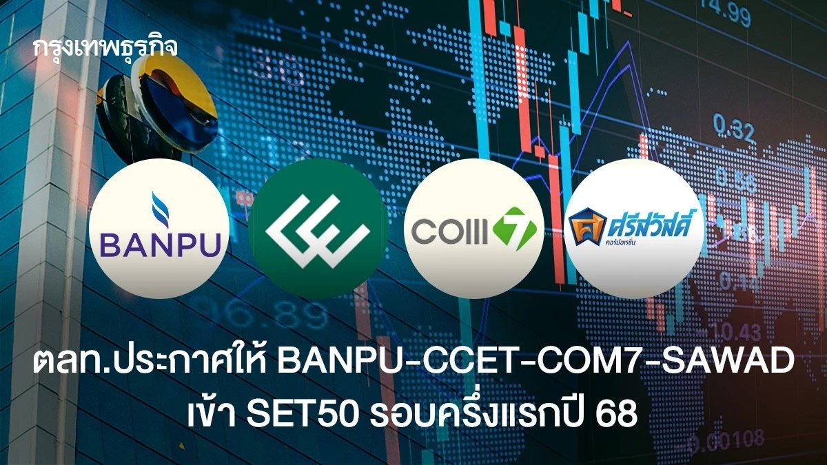 ตลท.ประกาศให้ BANPU-CCET-COM7-SAWAD เข้า SET50 รอบครึ่งแรกปี 68