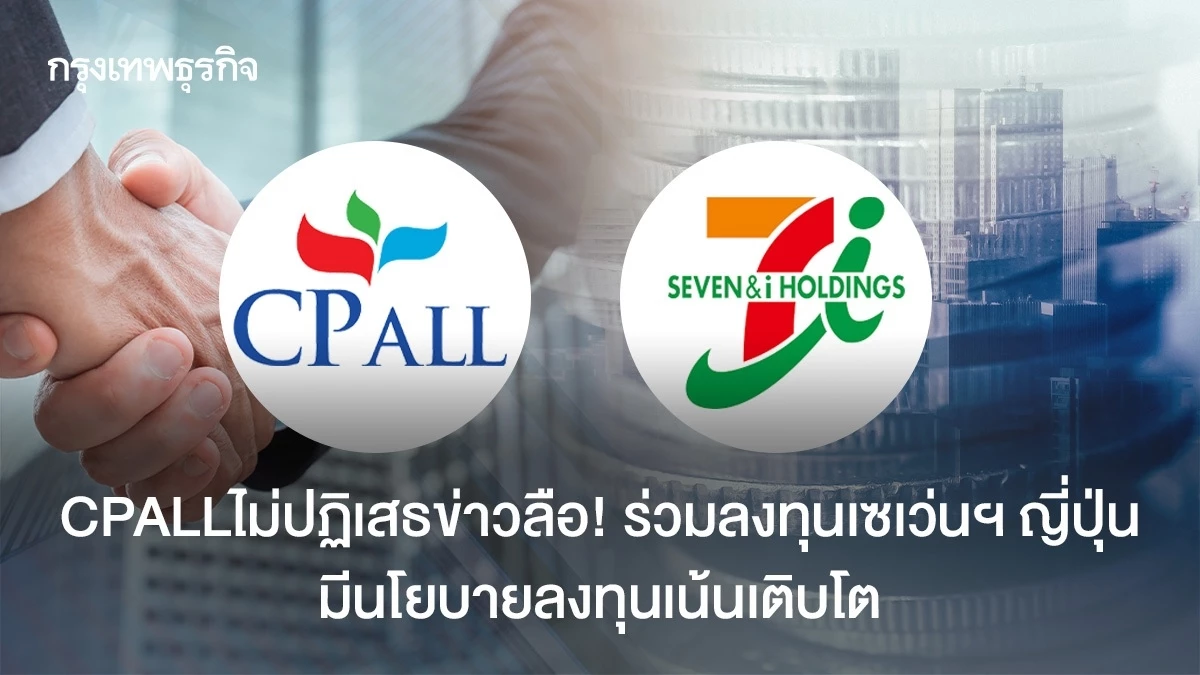 CPALL ไม่ปฏิเสธข่าวลือ! ร่วมลงทุนเซเว่นฯ ญี่ปุ่น มีนโยบายลงทุนเน้นเติบโต