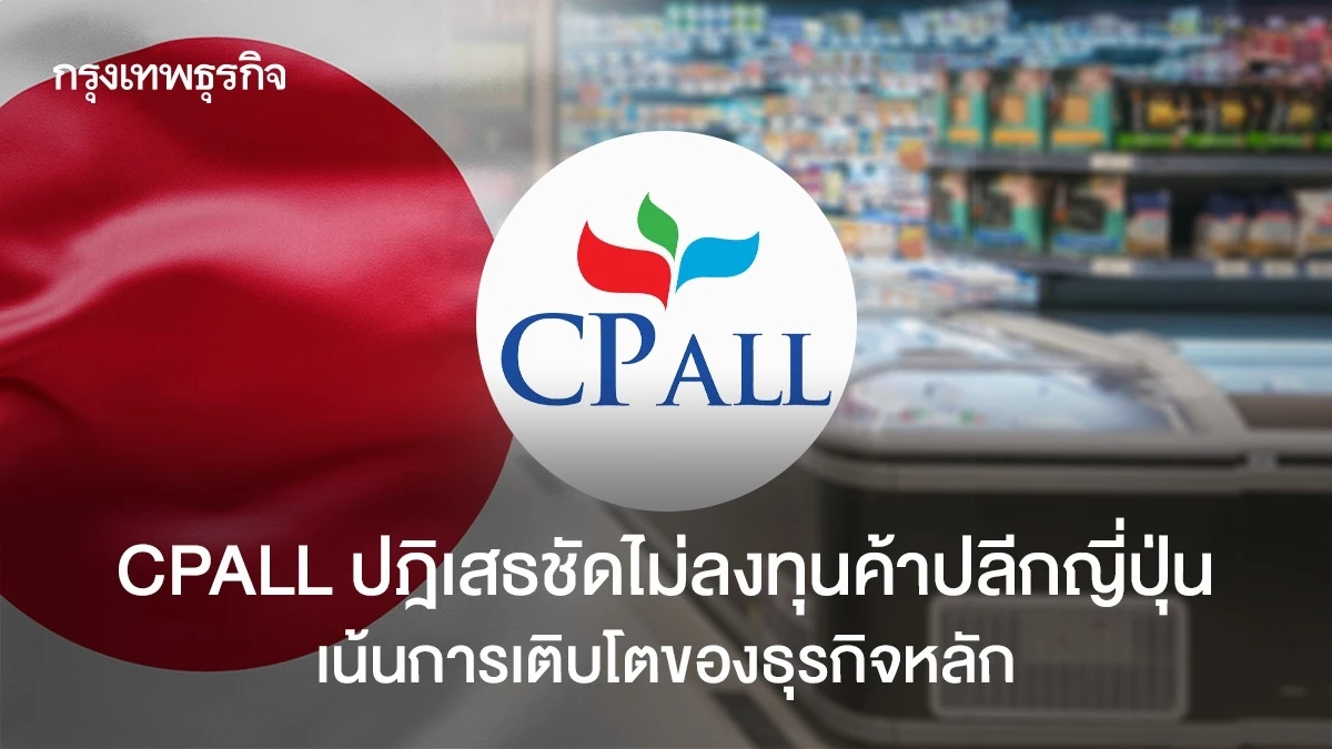 CPALL ปฎิเสธชัดไม่ลงทุนค้าปลีกญี่ปุ่น เน้นการเติบโตของธุรกิจหลัก