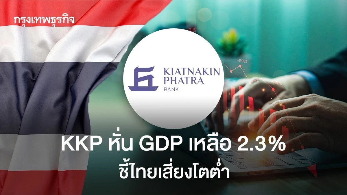 KKP หั่น GDP เหลือ 2.3% ชี้ไทยเสี่ยงโตต่ำ นโยบายทรัมป์กดดัน
