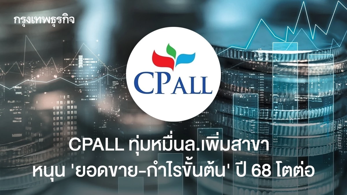 CPALL ทุ่มหมื่นล.เพิ่มสาขา หนุน ‘ยอดขาย-กำไรขั้นต้น’ ปี 68 โตต่อ
