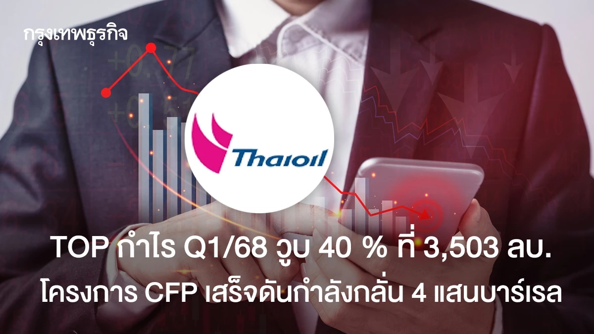 TOP กำไร Q1/68 วูบ 40 % ที่ 3,503 ลบ. โครงการ CFP เสร็จดันกำลังกลั่น 4 แสนบาร์เรล