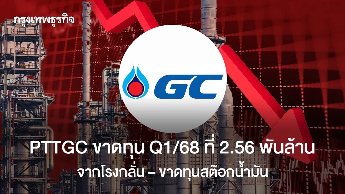 PTTGC ขาดทุน Q1/68 ที่ 2.56 พันล้าน จากโรงกลั่น – ขาดทุนสต๊อกน้ำมัน