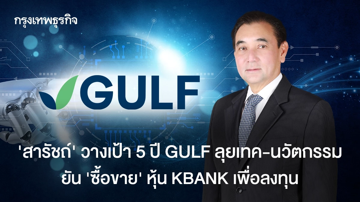 ‘สารัชถ์’ วางเป้า 5 ปี GULF ลุยเทค-นวัตกรรม ยัน ‘ซื้อ-ขาย’ หุ้น KBANK เพื่อลงทุน