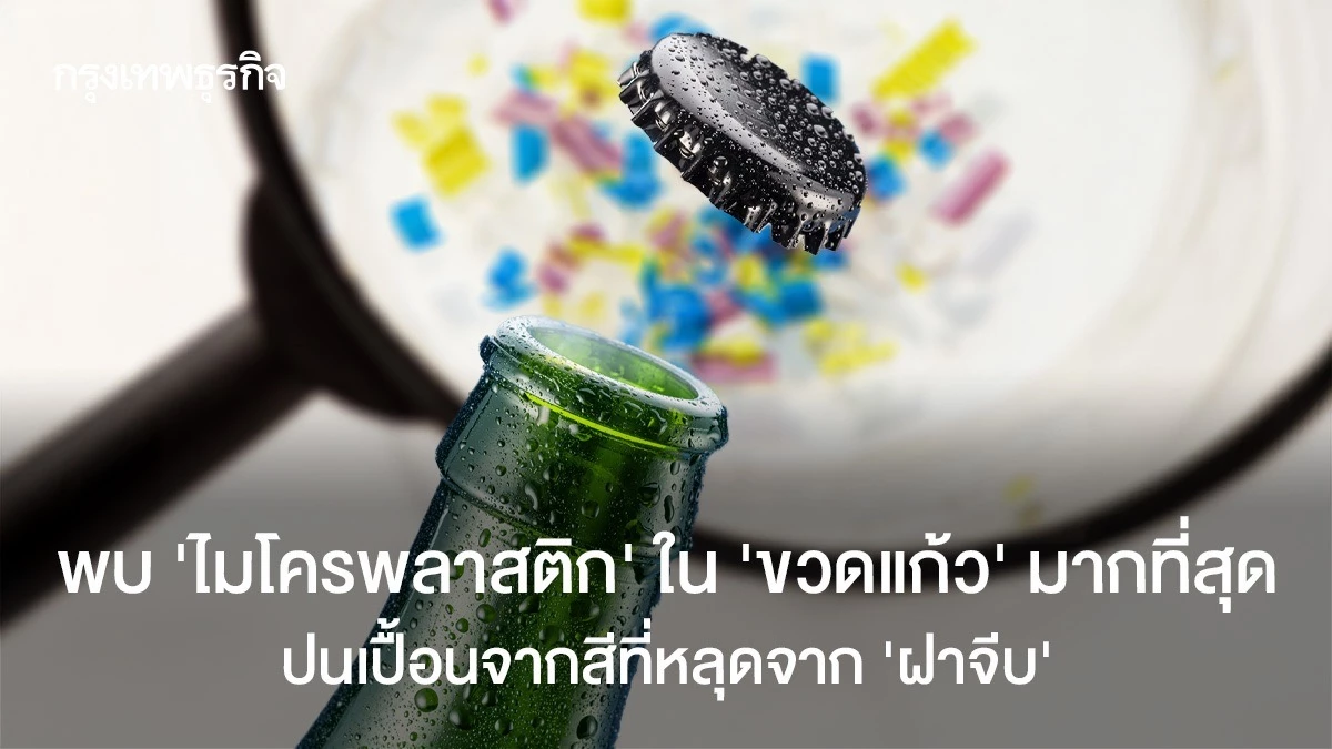 พบ ‘ไมโครพลาสติก’ ใน ‘ขวดแก้ว’ มากที่สุด ปนเปื้อนจากสีที่หลุดจาก ‘ฝาจีบ’