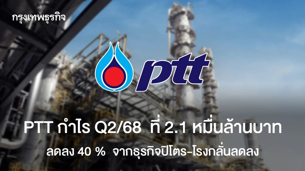 PTT กำไร Q2/68 ที่ 2.1 หมื่นล้านลดลง 40 % จากธุรกิจปิโตร-โรงกลั่นลดลง