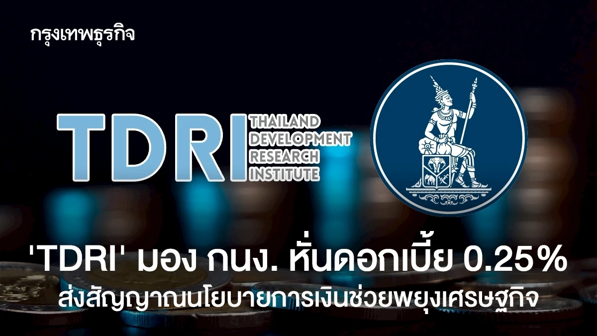 'TDRI' มอง กนง. หั่นดอกเบี้ย 0.25% ส่งสัญญาณนโยบายการเงินพยุง ศก.