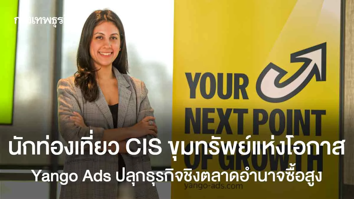 นักท่องเที่ยว CIS ขุมทรัพย์แห่งโอกาส Yango Ads ปลุกธุรกิจชิงตลาดอำนาจ ...